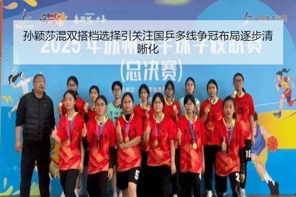 孙颖莎混双搭档选择引关注国乒多线争冠布局逐步清晰化 - 问鼎PG